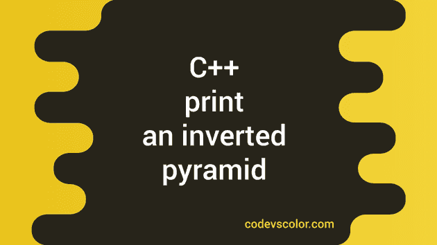 How to print an inverted pyramid in C++ - CodeVsColor