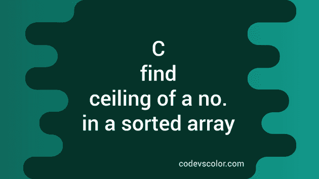 C program to find the ceiling of a number in a sorted array - CodeVsColor