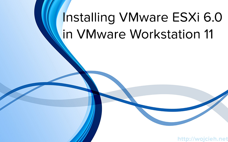 Installing VMware ESXi 6.0 in VMware Workstation 11 - wojcieh.net