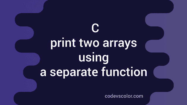 C Program To Print Two Arrays Using A Separate Function Codevscolor
