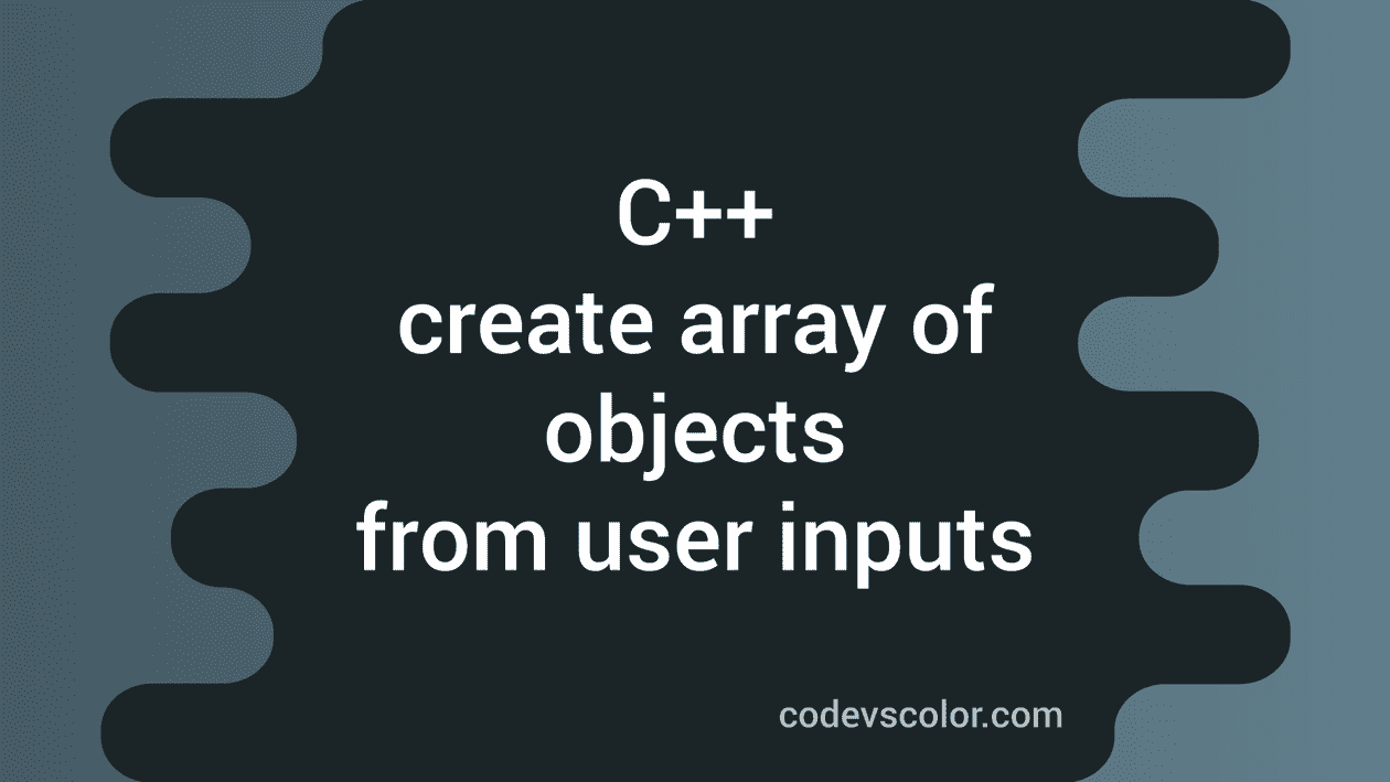 C++ program to create array of objects by taking user inputs - CodeVsColor