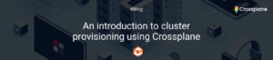 An introduction to cluster provisioning using Crossplane