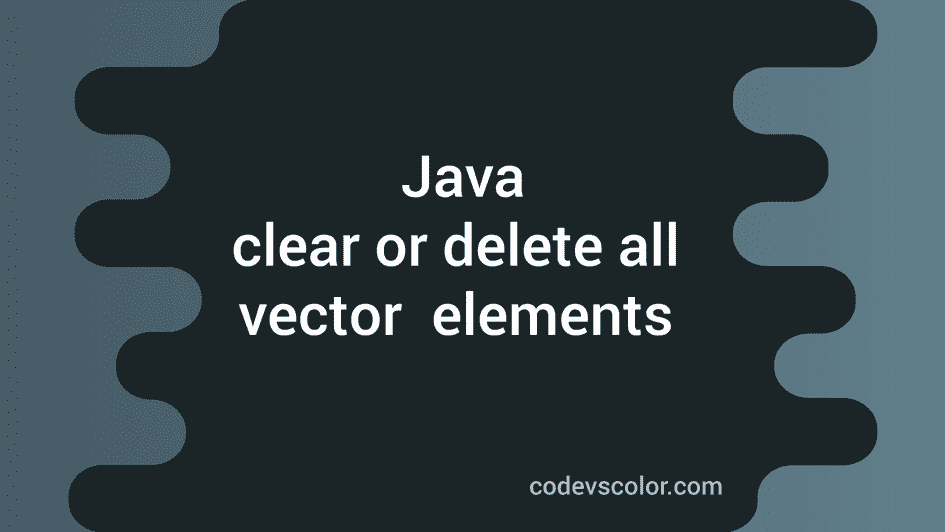 Java Program To Clear A Vector Or Delete All Elements Of A Vector Codevscolor