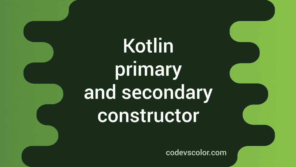 What is primary constructor and secondary constructor in Kotlin - CodeVsColor