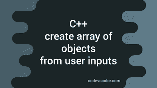 C++ program to create array of objects by taking user inputs - CodeVsColor