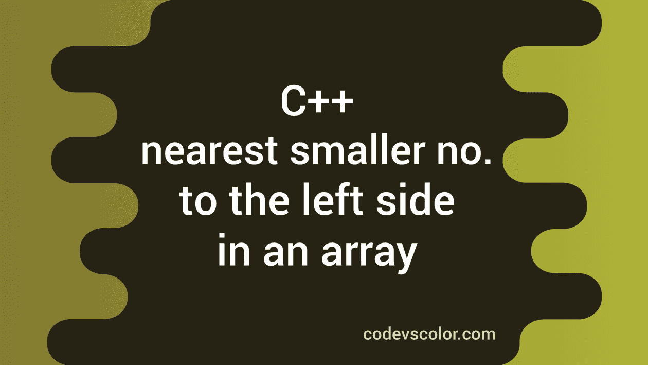 C++ program to find the nearest smaller number to the left side in an array - CodeVsColor