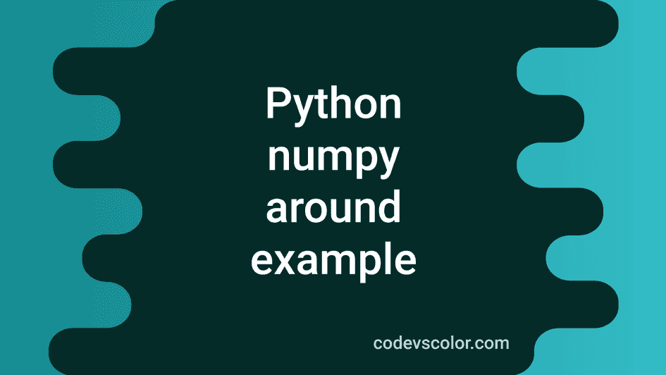 Python numpy.around() method explanation with example - CodeVsColor