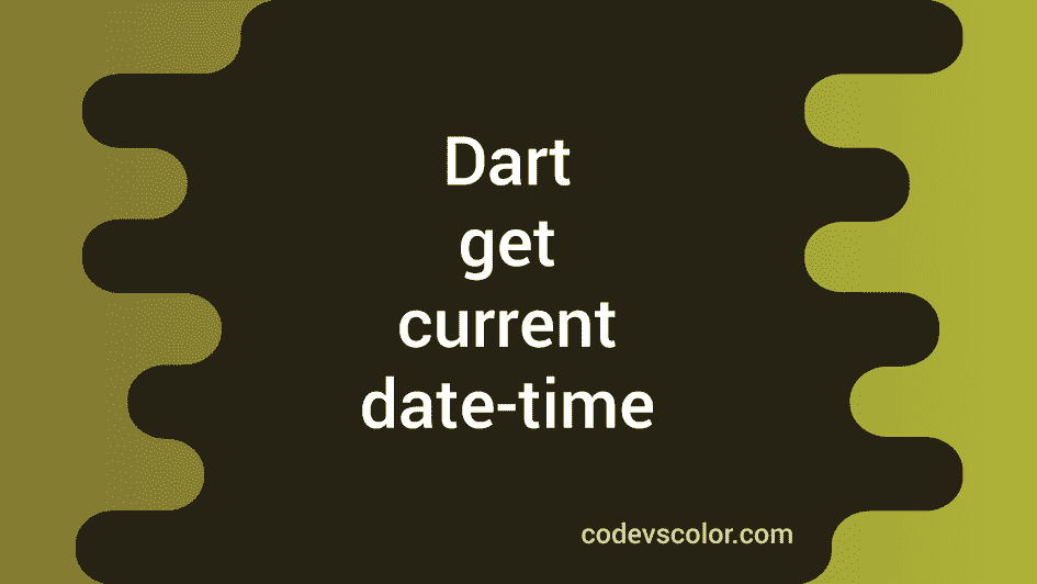 How To Get The Current Date Time In Dart Codevscolor