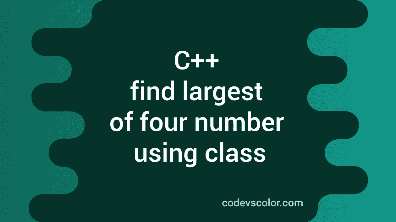 C++ program to find the largest of four numbers using class - CodeVsColor